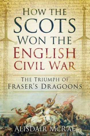 How the Scots Won the English Civil War: The Triumph of Fraser's ...