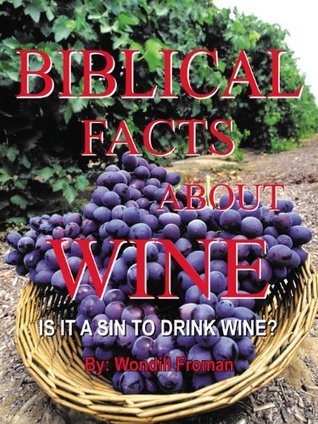 BIBLICAL FACTS ABOUT WINE: IS IT A SIN TO DRINK WINE? by Wondill Froman ...