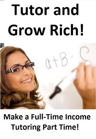 Tutor and Grow Rich!: How To Make A Full Time Income Tutoring Part Time ...