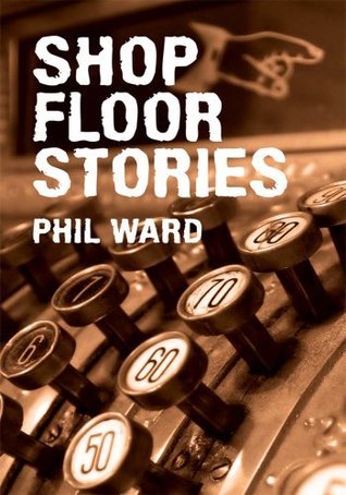Shop Floor Stories by Phil Ward | Goodreads