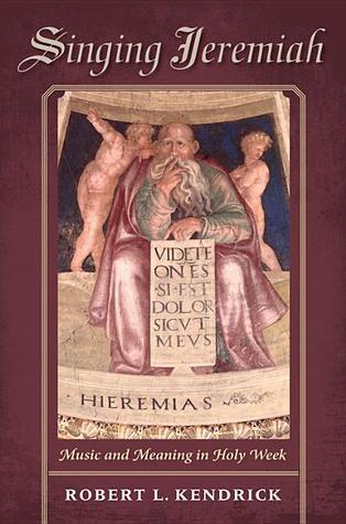 Singing Jeremiah: Music and Meaning in Holy Week by Robert L. Kendrick ...