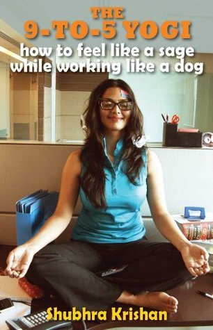 The 9-to-5 Yogi: How to Feel Like a Sage while Working Like a Dog by Shubhra Krishan | Goodreads