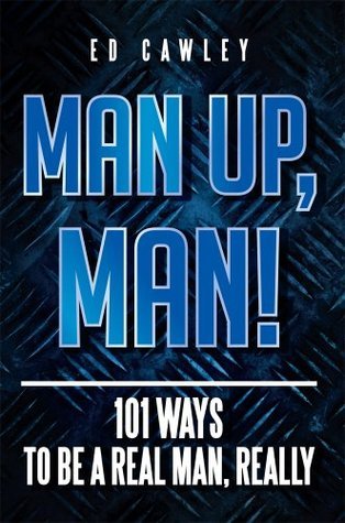 MAN UP, MAN! : 101 Ways to be a Real Man, Really by Ed Cawley | Goodreads