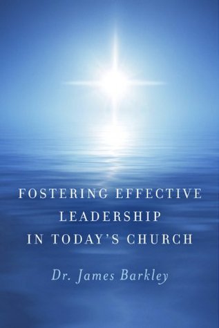 Fostering Effective Leadership In Today's Church by Dr. James Barkley | Goodreads