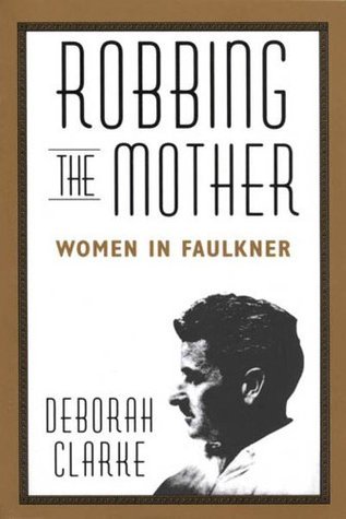 Robbing The Mother: Women in Faulkner by Deborah Clarke | Goodreads