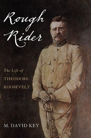 Rough Rider: The Life of Theodore Roosevelt by M. David Key | Goodreads