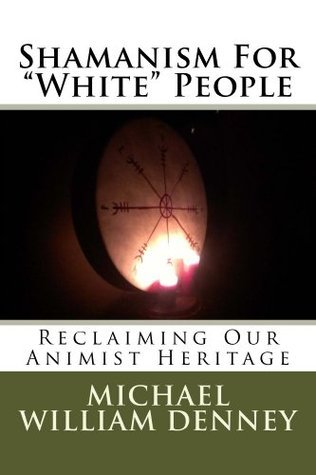 Shamanism For "White" People by Michael William Denney | Goodreads