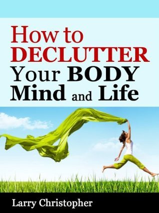 How to Declutter Your Body, Mind and Life by Larry Christopher | Goodreads