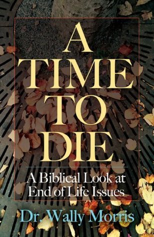 A Time To Die: A Biblical Look at End of Life Issues by Wally Morris ...