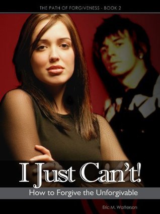I Just Can’t! How to Forgive the Unforgiveable by Eric Watterson ...
