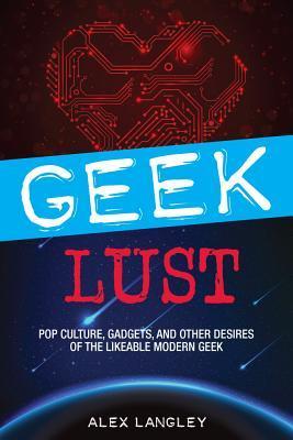 Geek Lust: Pop Culture, Gadgets, and Other Desires of the Likeable ...