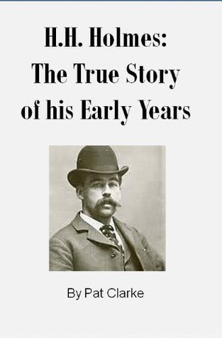 H.H. Holmes: The True Story of his Early Years by Pat Clarke | Goodreads