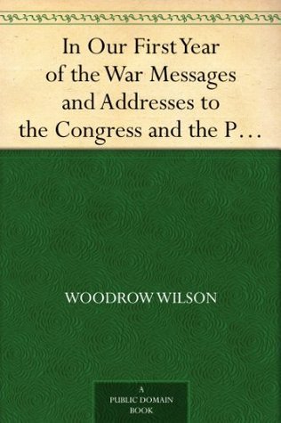 In Our First Year of the War Messages and Addresses to the Congress and ...