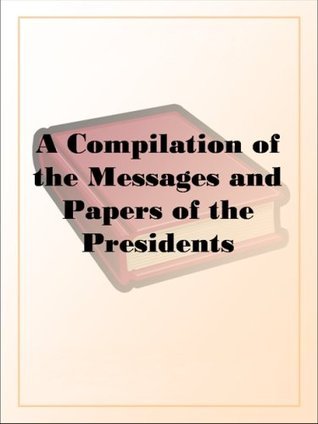 A Compilation of the Messages and Papers of the PresidentsVolume 1 ...