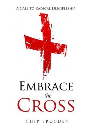 Embrace the Cross: A Call to Radical Discipleship by Chip Brogden ...