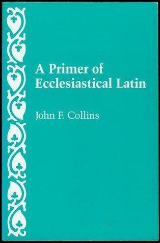 A Primer of Ecclesiastical Latin by John F. Collins | Goodreads