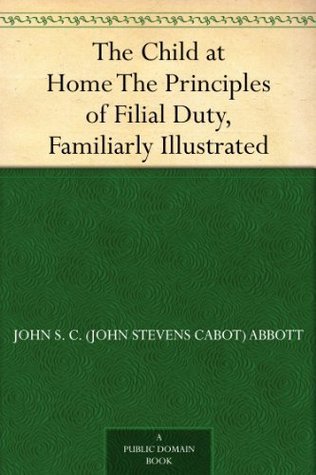 The Child at Home The Principles of Filial Duty, Familiarly Illustrated ...