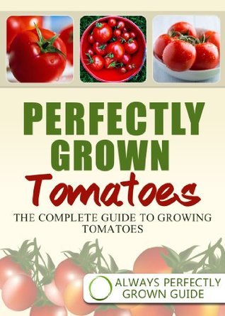 Perfectly Grown Tomatoes - the complete guide to growing tomatoes by ...