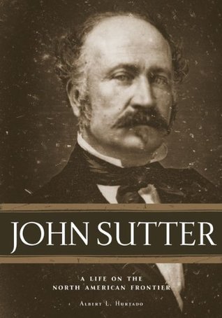 John Sutter: A Life on the North American Frontier by Albert L. Hurtado ...