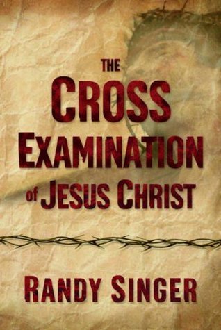 The Cross Examination of Jesus Christ by Randy Singer | Goodreads