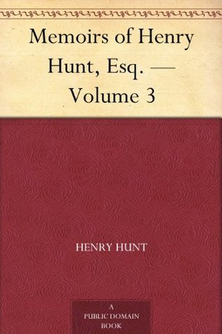 Memoirs of Henry Hunt, Esq. — Volume 3 by Henry Hunt | Goodreads