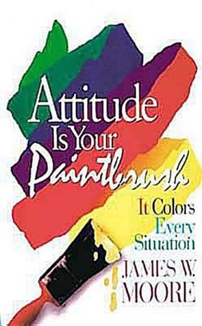 Attitude is Your Paintbrush: It Colors Every Situation by James W ...