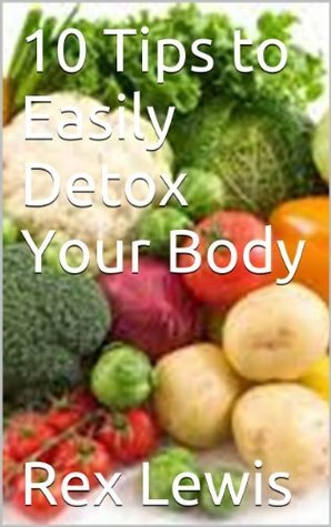 10 Tips to Easily Detox Your Body by Rex Lewis | Goodreads