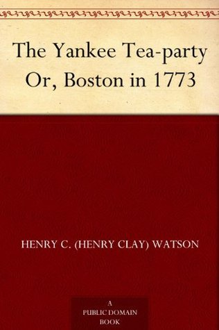 The Yankee Tea-party Or, Boston in 1773 by Henry Clay Watson | Goodreads