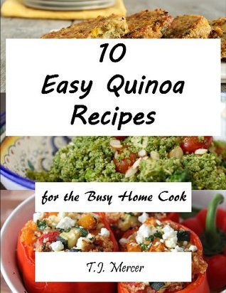 10 Simple Quinoa Recipes for the Busy Home Cook by T.J. Mercer | Goodreads