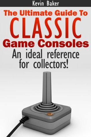 The Ultimate Guide to Classic Game Consoles by Kevin Baker | Goodreads