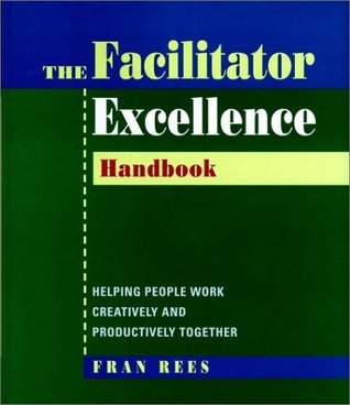 Facilitator Excellence, Handbook: Helping People Work Creatively and ...