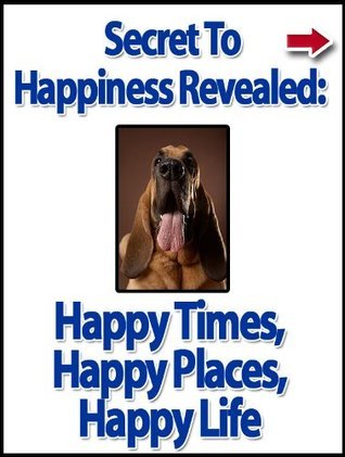 Secret to Happiness Revealed: Happy Times, Happy Places, Happy Life by ...