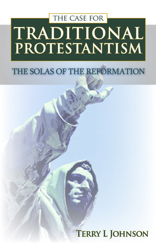 The Case for Traditional Protestantism: The Solas of the Reformation by ...