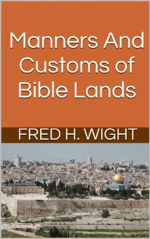 Manners And Customs of Bible Lands by Fred H. Wight | Goodreads