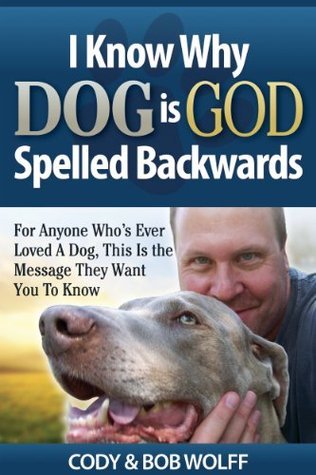 I Know Why DOG Is GOD Spelled Backwards: For Anyone Who’s Ever Loved a ...