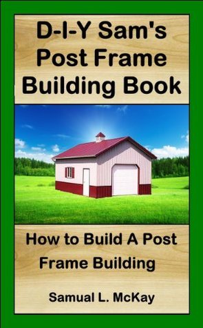 D-I-Y Sam's Post Frame Building Book by Samual L. McKay | Goodreads