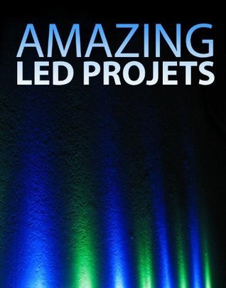 Amazing LED Projects by Instructables.com | Goodreads