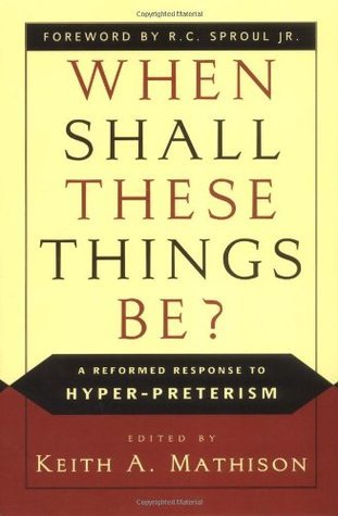 When Shall These Things Be?: A Reformed Response to Hyper-Preterism by ...