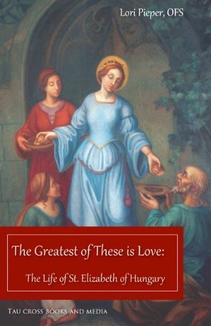 The Greatest of These is Love: The Life of St. Elizabeth of Hungary by ...