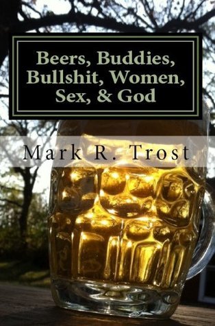 Beers, Buddies, Bullshit, Women, Sex, & God by Mark R. Trost | Goodreads