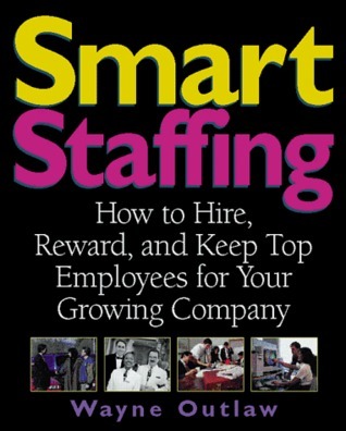 Smart Staffing: How to Hire, Reward and Keep Top Employees for Your ...