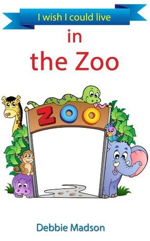 I wish I could live in the zoo by Debbie Madson | Goodreads