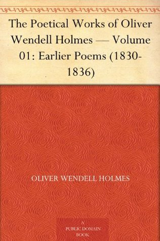 The Poetical Works of Oliver Wendell Holmes — Volume 01: Earlier Poems ...