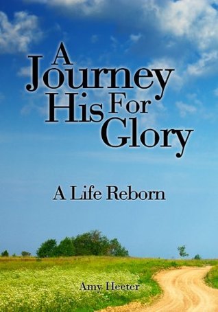 A Journey For His Glory ~ A Life Reborn by Amy Heeter | Goodreads