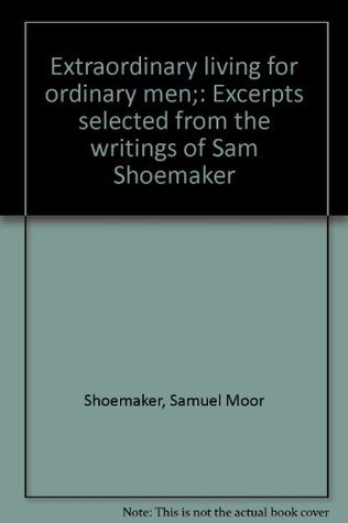 Extraordinary living for ordinary men;: Excerpts selected from the writings of Sam Shoemaker by ...