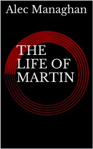 The LIFE of Martin by Alec Managhan | Goodreads