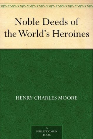 Noble Deeds of the World's Heroines by Henry Charles Moore | Goodreads