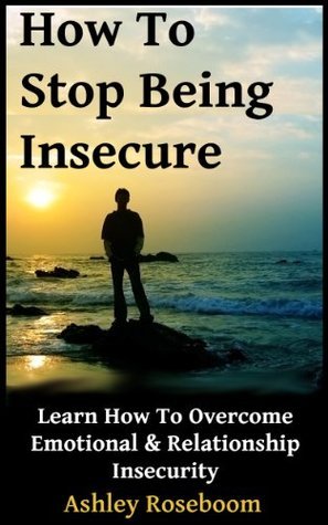 How to Stop Being Insecure: Learn How to Overcome Emotional and Relationship Insecurity by ...