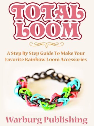 Total Loom: Step By Step Guide To Make Your Favorite Rainbow Loom ...