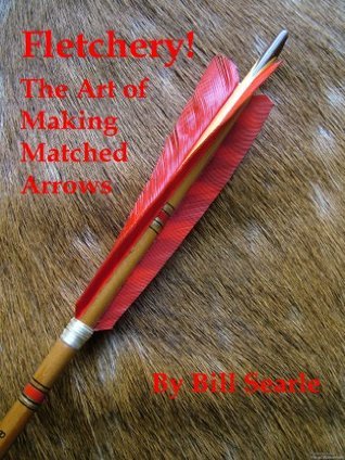 Fletchery! The Art of Making Matched Arrows by Bill Searle | Goodreads